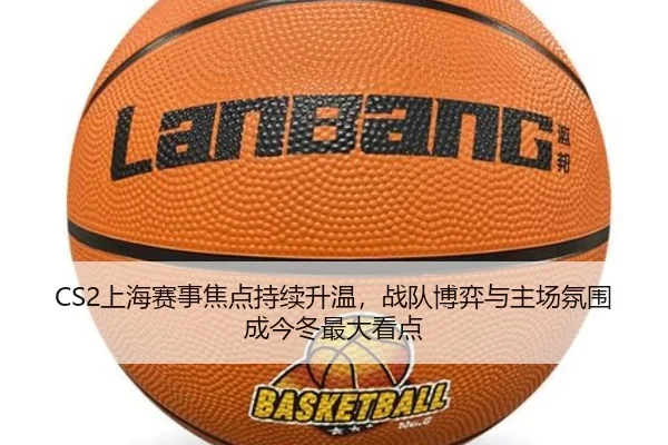 CS2上海赛事焦点持续升温，战队博弈与主场氛围成今冬最大看点 - 华体会